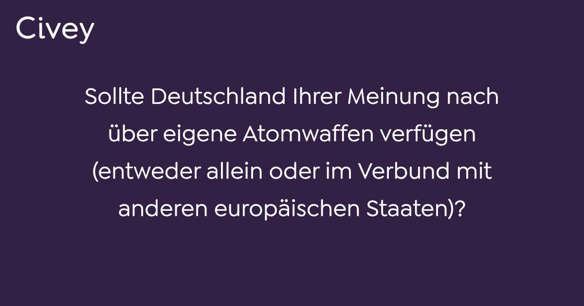 Civey-Umfrage: Sollte Deutschland Ihrer Meinung nach über eigene Atomwaffen verfügen (entweder ...