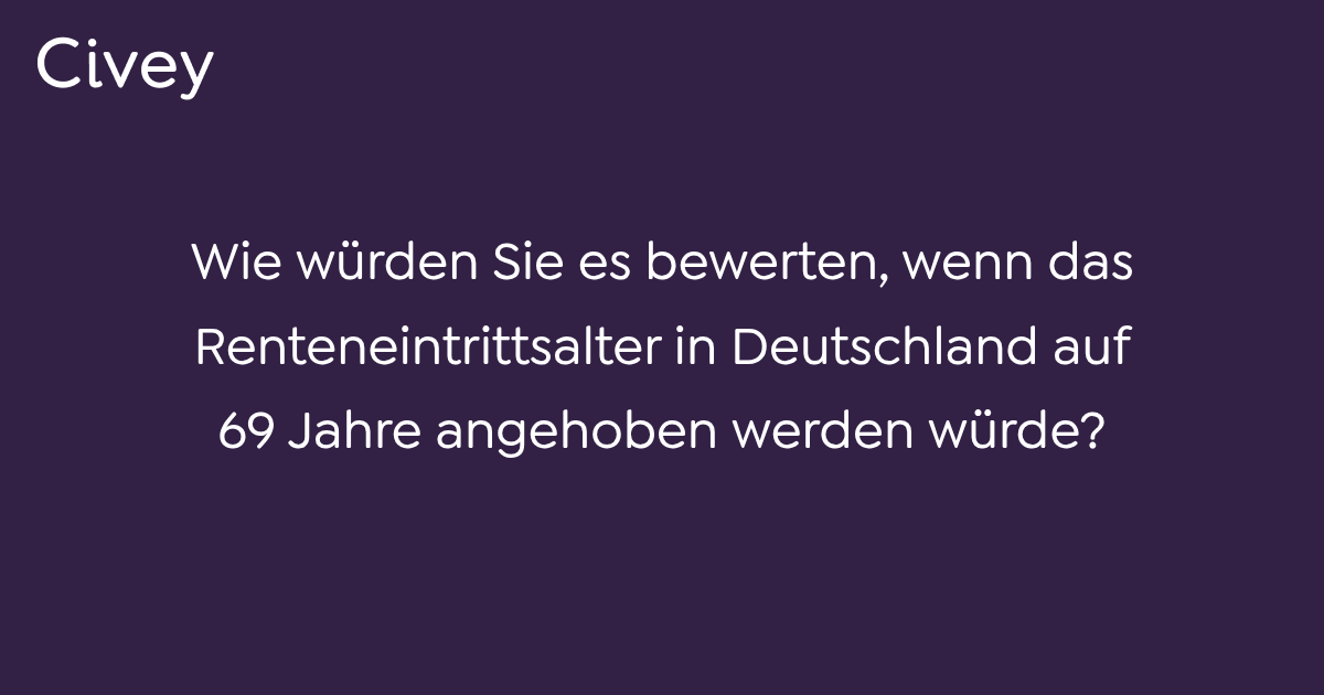 Civey-Umfrage: Wie würden Sie es bewerten, wenn das Renteneintrittsalter in Deutschland auf 69 ...